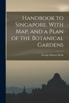 Handbook to Singapore, With Map, and a Plan of the Botanical Gardens: George Murray Reith ...