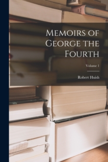Memoirs of George the Fourth; Volume 1: Robert Huish: 9781018030357 ...