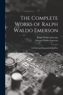 The Complete Works of Ralph Waldo Emerson : Lectures and Biographical ...