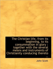 The Christian Life, from Its Beginning, to Its Consummation in Glory ...