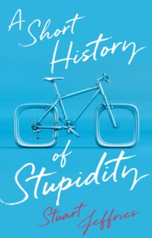 A Short History of Stupidity: Stuart Jeffries: 9781509563500: hive.co.uk