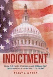 Indictment : From the Party of Lincoln and Reagan, Gop Devolvement into ...