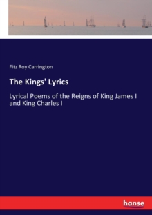 The Kings' Lyrics : Lyrical Poems of the Reigns of King James I and ...