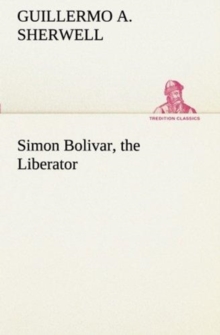 Simon Bolivar, the Liberator: Guillermo a Sherwell: 9783849509590: hive ...