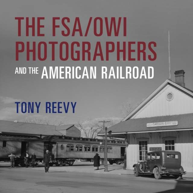 The FSA/OWI Photographers and the American Railroad: Tony Reevy ...