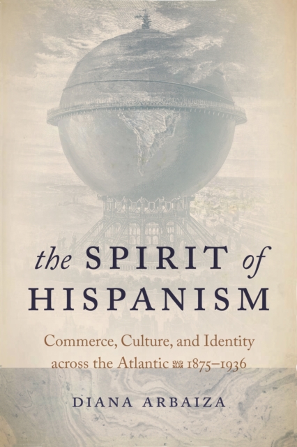 Spirit of Hispanism : Commerce, Culture, and Identity across the ...