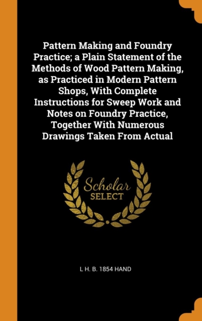 Pattern Making and Foundry Practice; A Plain Statement of the Methods ...