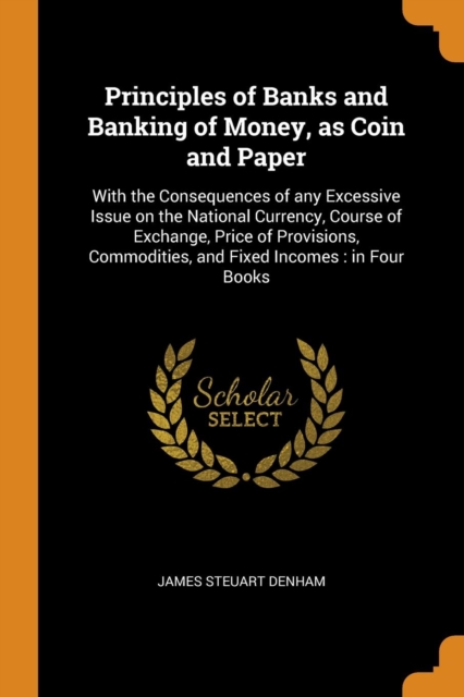 Principles of Banks and Banking of Money, as Coin and Paper : With the ...