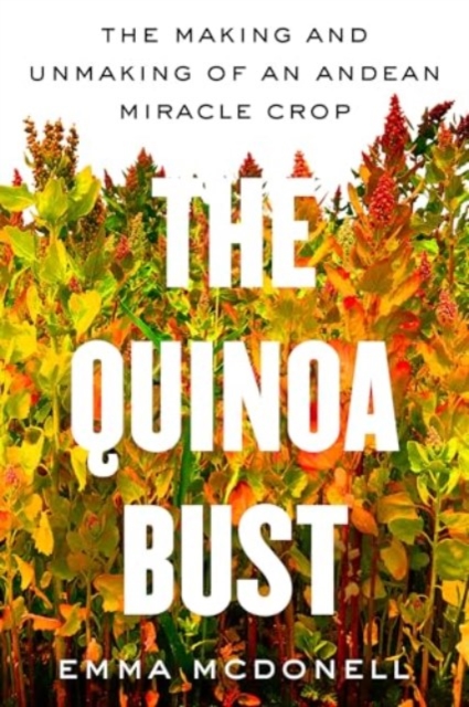 The Quinoa Bust : The Making and Unmaking of an Andean Miracle Crop ...