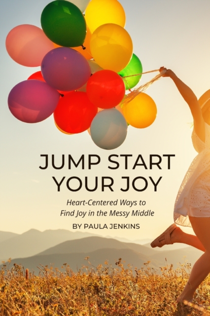 Jump Start Your Joy : Heart-Centered Ways to Find Joy in the Messy ...