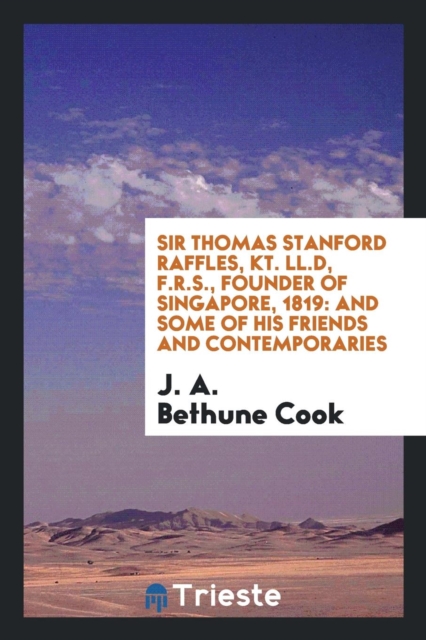 Sir Thomas Stanford Raffles, Kt. LL.D, F.R.S., Founder of Singapore ...