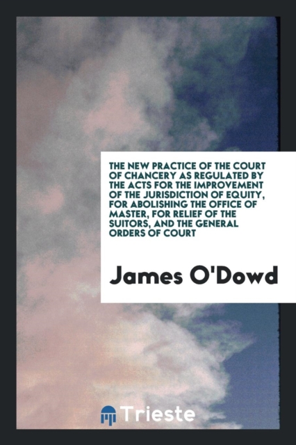 The New Practice of the Court of Chancery as Regulated by the Acts for ...