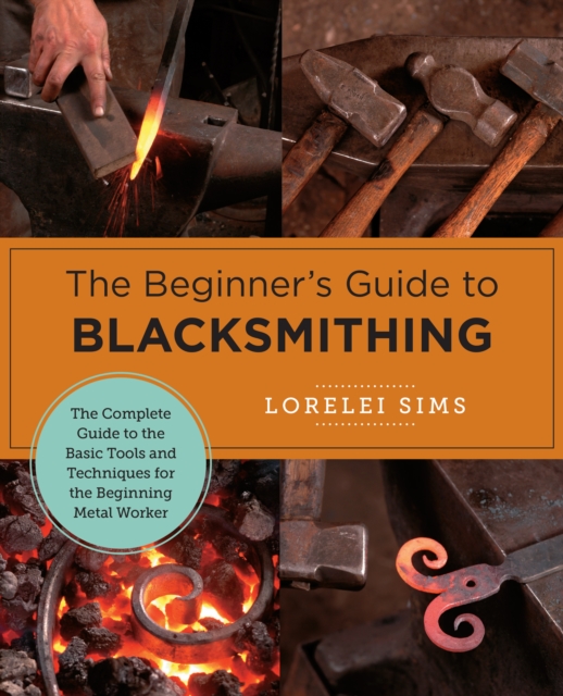The Beginner's Guide to Blacksmithing : The Complete Guide to the Basic Tools and Techniques for ...