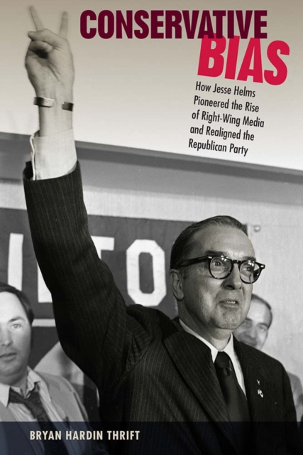 Conservative Bias : How Jesse Helms Pioneered the Rise of Right-Wing ...