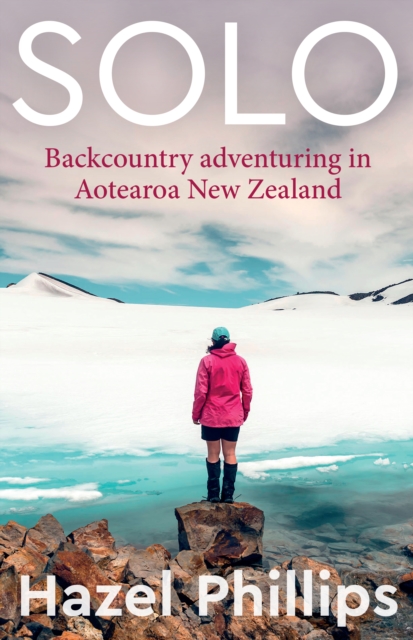 Solo : Backcountry adventuring in Aotearoa New Zealand: Hazel Phillips ...