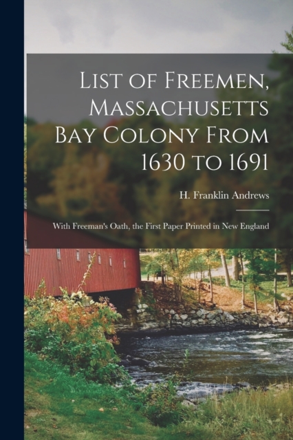 List of Freemen, Massachusetts Bay Colony From 1630 to 1691 : With ...