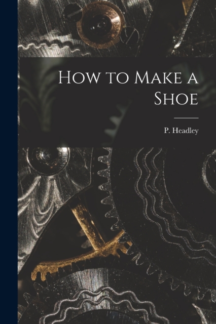 How to Make a Shoe: P Headley: 9781015600652: hive.co.uk