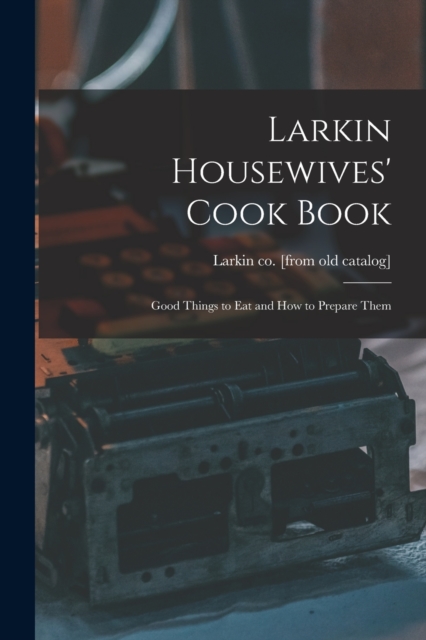 Larkin Housewives' Cook Book; Good Things to eat and how to Prepare ...