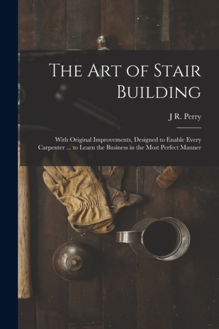 The Art of Stair Building : With Original Improvements, Designed to ...