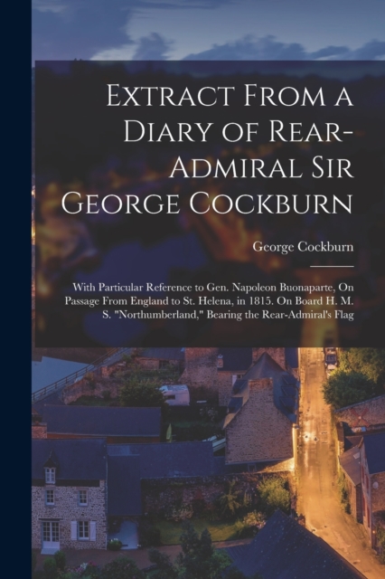 Extract From a Diary of Rear-Admiral Sir George Cockburn : With ...