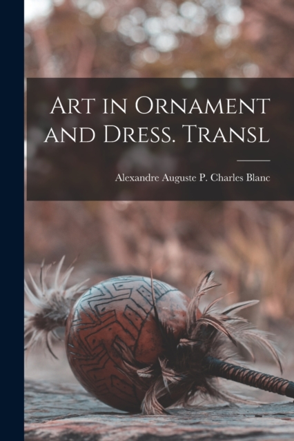 Art in Ornament and Dress. Transl: Alexandre Auguste P Charles Blanc ...