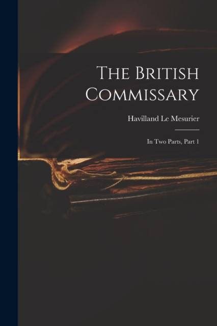 The British Commissary : In Two Parts, Part 1: Havilland Le Mesurier ...