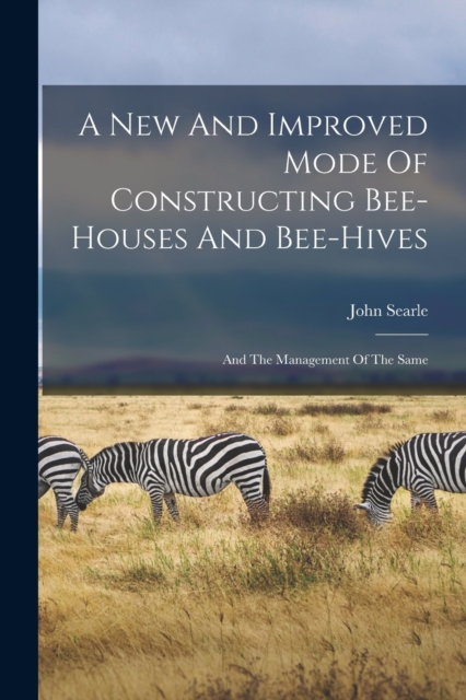 A New And Improved Mode Of Constructing Bee-houses And Bee-hives : And ...