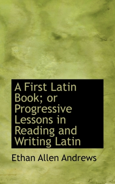 A First Latin Book; Or Progressive Lessons in Reading and Writing Latin ...
