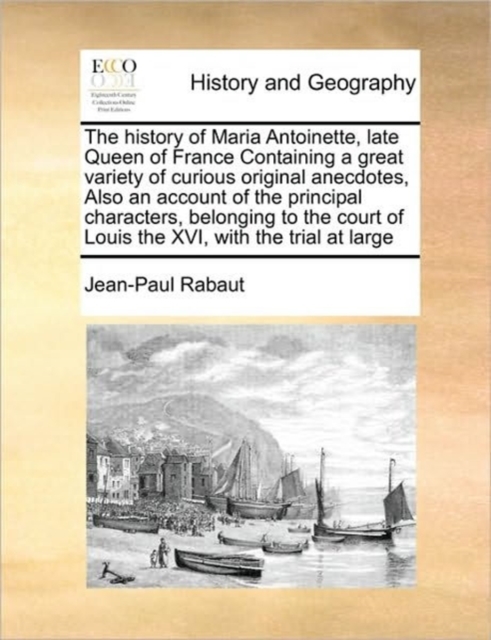 The History of Maria Antoinette, Late Queen of France Containing a ...