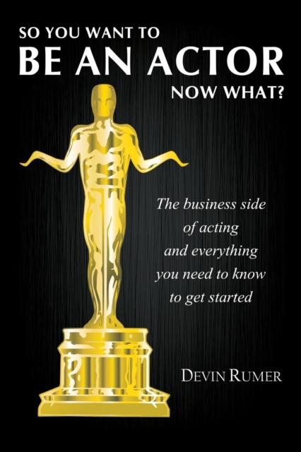 So you want to be an actor, now what? : The business side of acting and ...