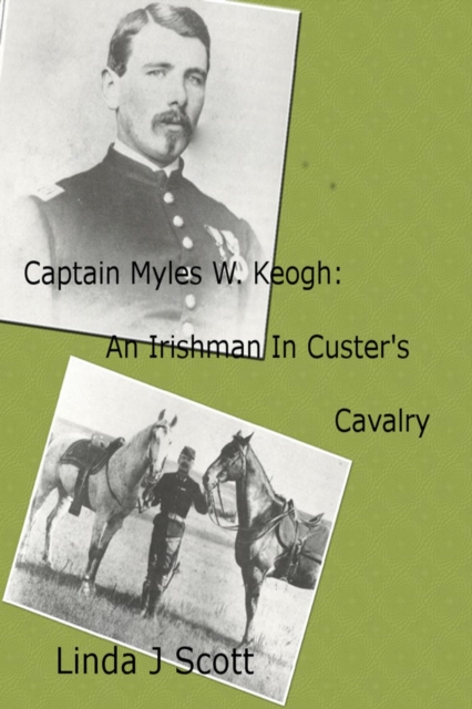 Captain Myles W. Keogh: An Irishman In Custer's Cavalry: Linda Scott ...