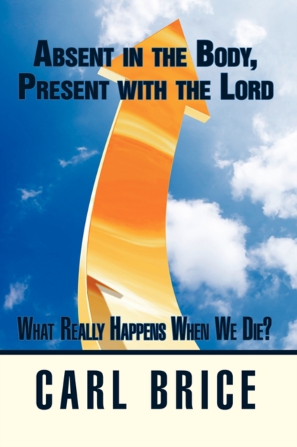 Absent in the Body, Present with the Lord : What Really Happens When We ...