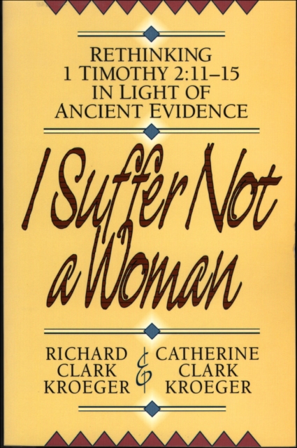 I Suffer Not a Woman : Rethinking I Timothy 2:11-15 in Light of Ancient ...