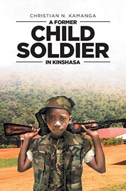 A Former Child Soldier in Kinshasa: Christian N Kamanga: 9781645313526 ...