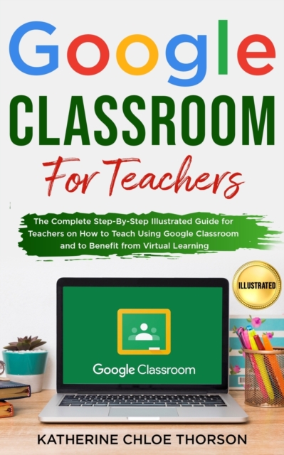 Google Classroom for Teachers : The Complete Step-By-Step Illustrated ...