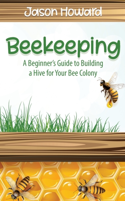 Beekeeping : A Beginner's Guide to Building a Hive for Your Bee Colony: Jason Howard ...