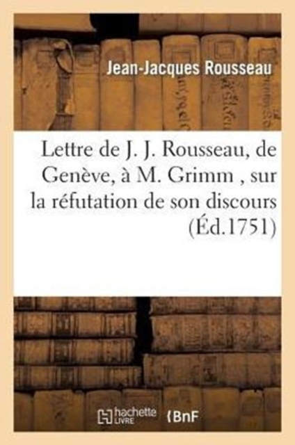 Lettre de J. J. Rousseau, de Geneve, a M. Grimm, Sur La Refutation de ...