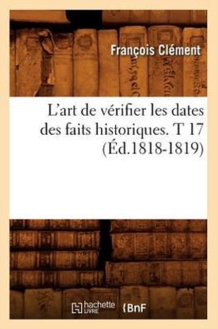 L'Art de Verifier Les Dates Des Faits Historiques. T 17 (Ed.1818-1819 ...