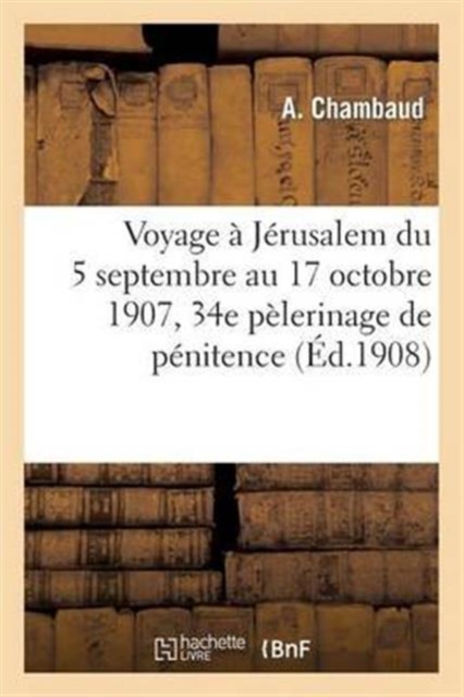 Voyage A Jerusalem Du 5 Septembre Au 17 Octobre 1907, 34e Pelerinage de ...