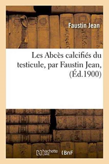 Les Abces Calcifies Du Testicule, Par Faustin Jean,: Faustin Jean ...