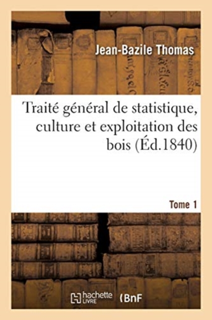 Traite General de Statistique, Culture Et Exploitation Des Bois. Tome 1 ...