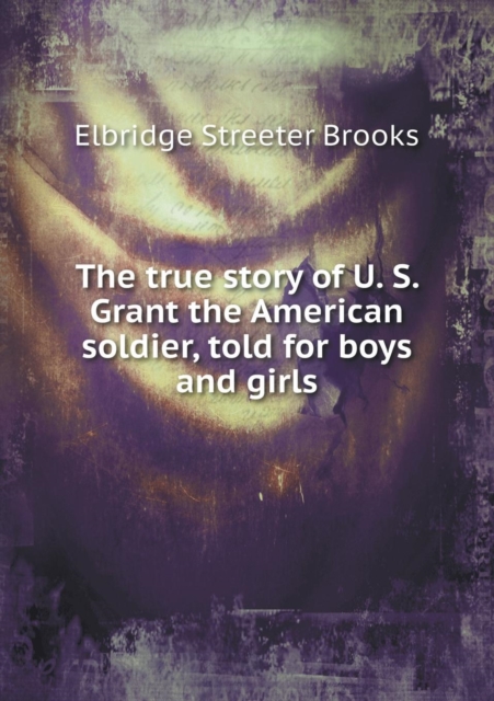 The True Story of U. S. Grant the American Soldier, Told for Boys and ...