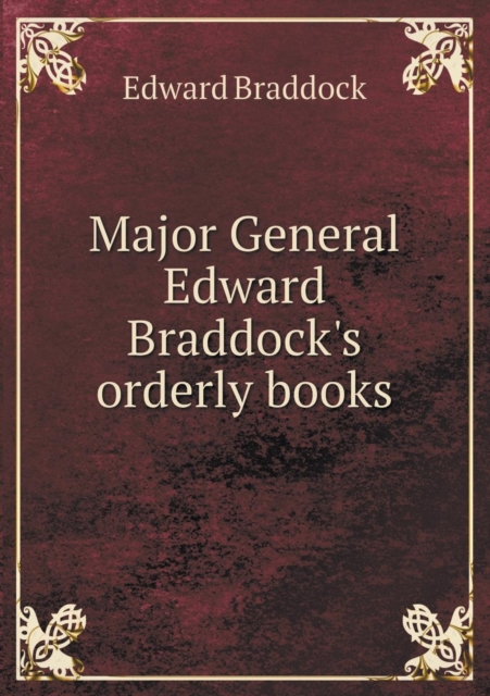 Major General Edward Braddock's Orderly Books: EDWARD BRADDOCK ...