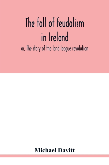 The fall of feudalism in Ireland; or, The story of the land league ...