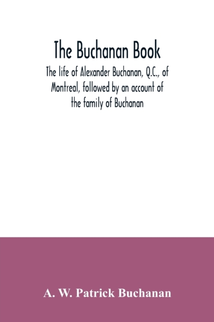 The Buchanan book. The life of Alexander Buchanan, Q.C., of Montreal ...