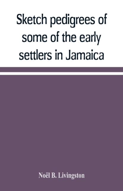 Sketch pedigrees of some of the early settlers in Jamaica. Compiled ...