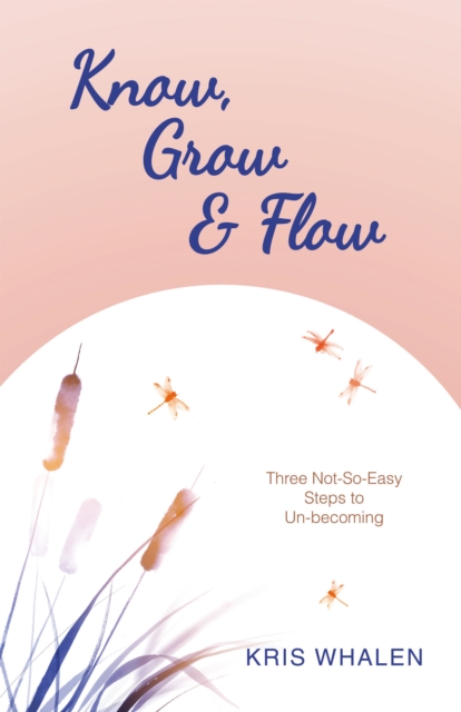 Know, Grow & Flow : Three Not-So-Easy Steps to Un-becoming: Kris Whalen ...